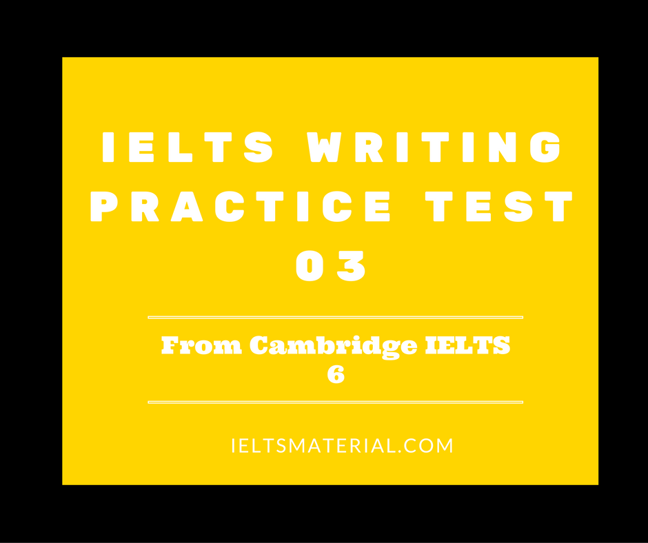 IELTS Writing Practice Test 3 From Cambridge IELTS Practice Test 6 IELTS Writing Practice Test 3 From Cambridge IELTS Practice Test 6